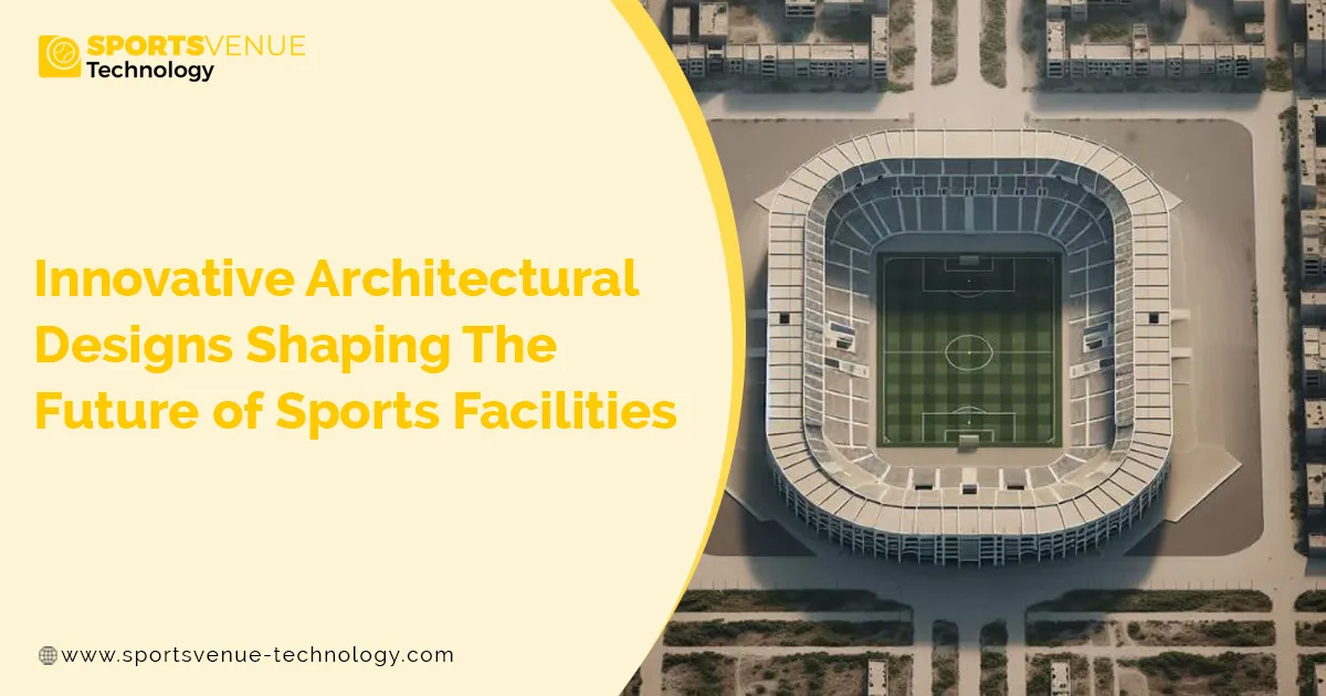 Innovative Architectural Designs Shaping the Future of Sports Facilities